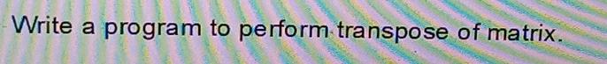 Solved Write a program to perform transpose of matrix. | Chegg.com