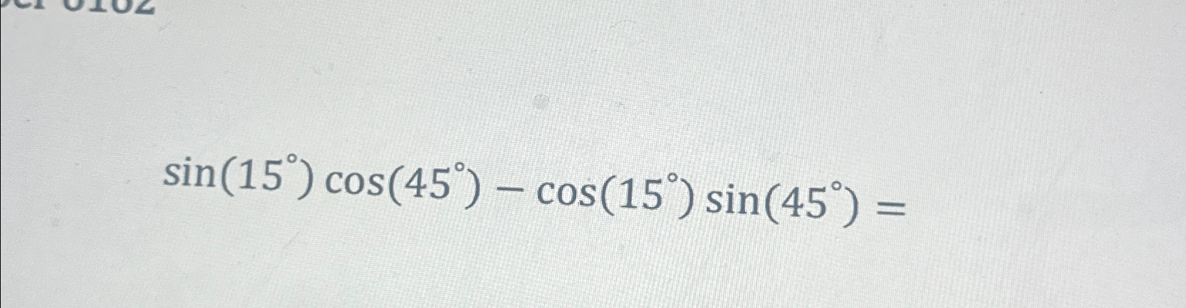 Solved sin(15°)cos(45°)-cos(15°)sin(45°)= | Chegg.com