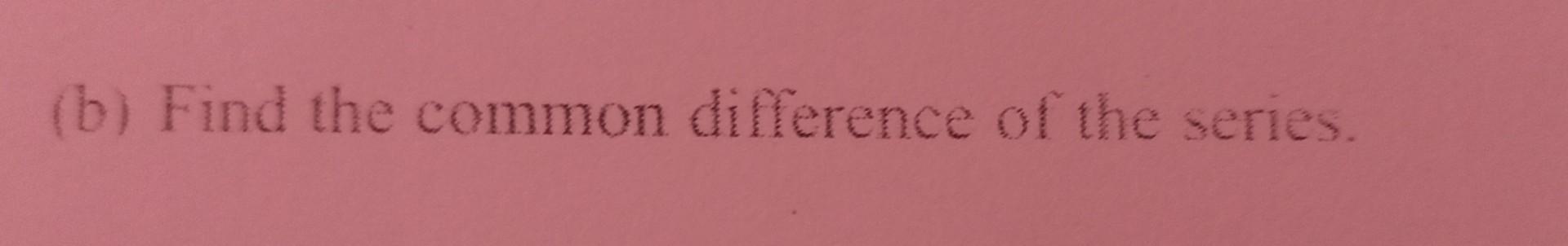 Solved (b) Find the common difference of the series.The sum | Chegg.com