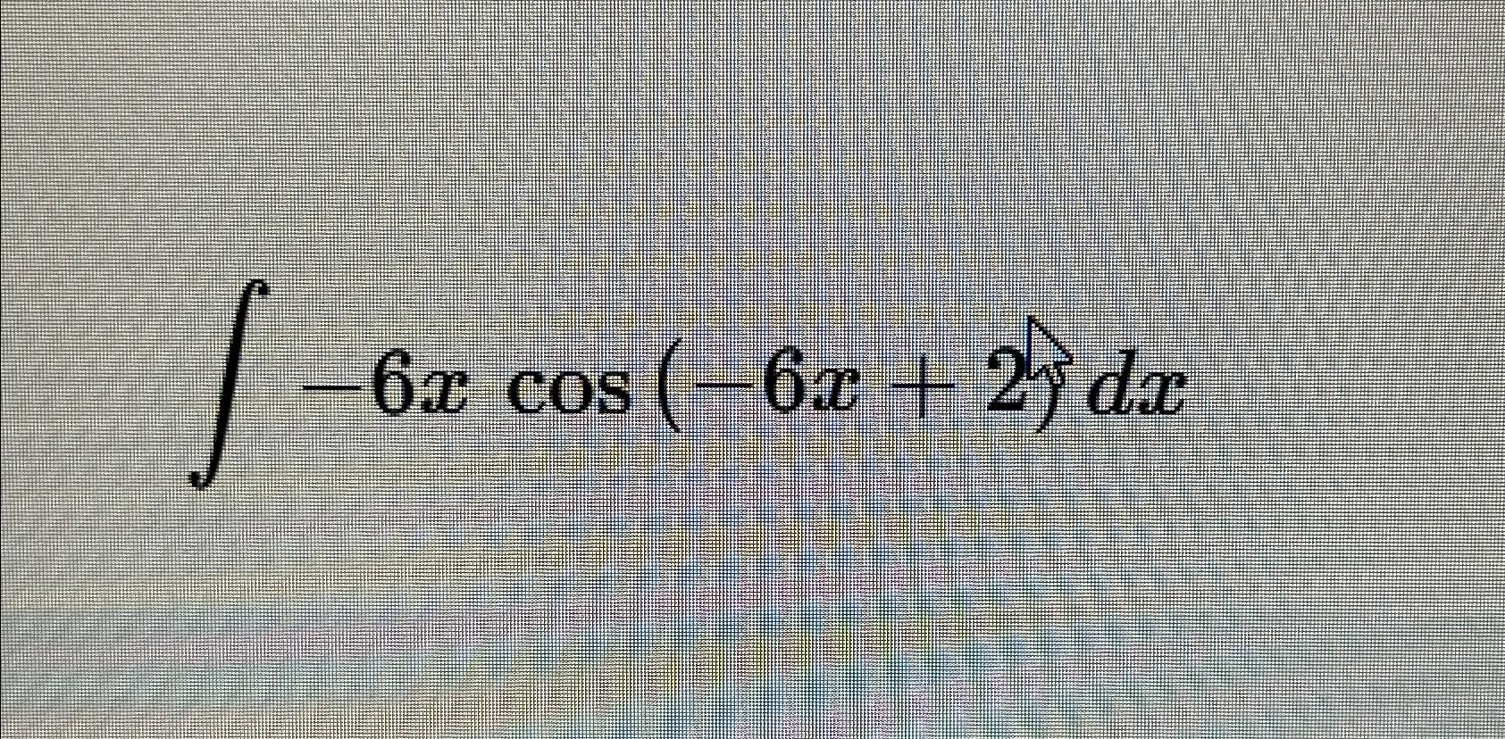 Solved ∫﻿﻿-6xcos(-6x+2)dx | Chegg.com
