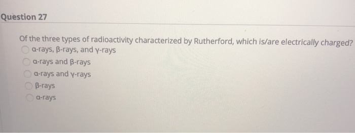 Solved Question 27 Of the three types of radioactivity | Chegg.com