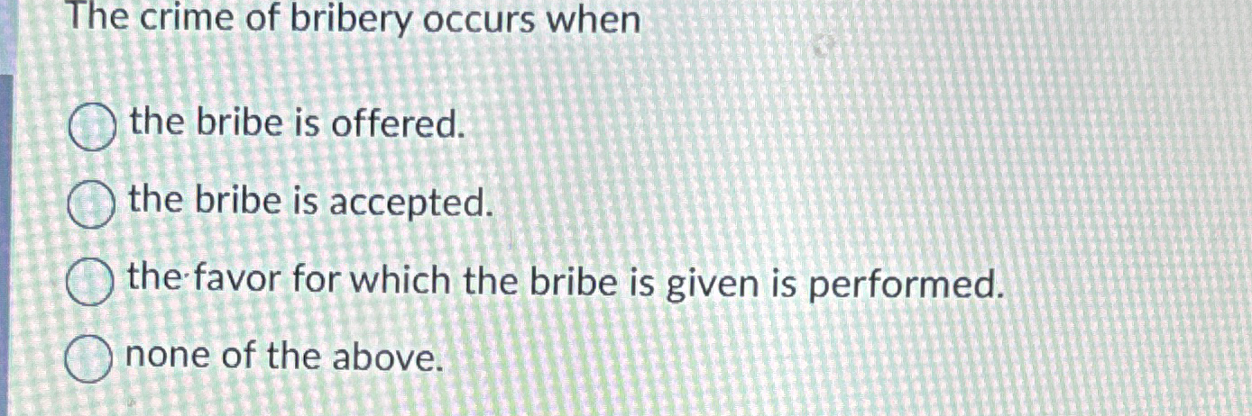 Solved The crime of bribery occurs whenthe bribe is | Chegg.com