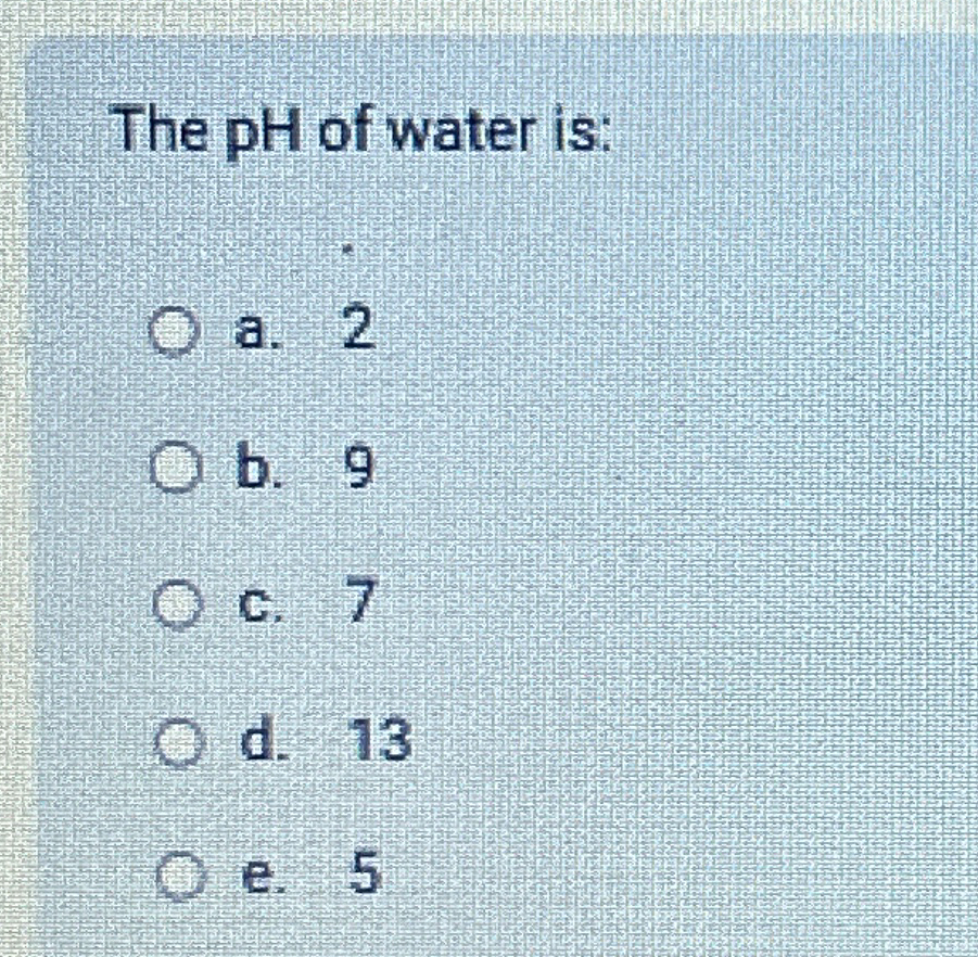 Solved The pH of water is:a. 2b. 9c. 7d. 13e. 5 | Chegg.com