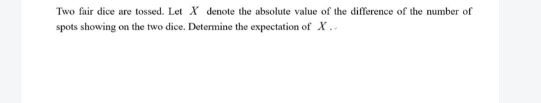 Solved Two fair dice are tossed. Let X denote the absolute | Chegg.com