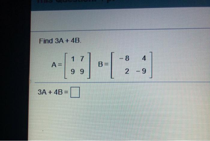 Solved Find 3A + 4B. 1 7 -8 4 A= [57] B= 99 2 -9 3A + 4B = | Chegg.com