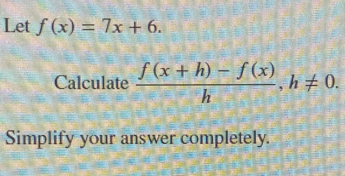 Solved Let f(x)=7x+6Calculate f(x+h)-f(x)h,h≠0Simplify your | Chegg.com Solved Let f(x)=7x+6Calculate f(x+h)-f(x)h,h≠0Simplify your | Chegg.com