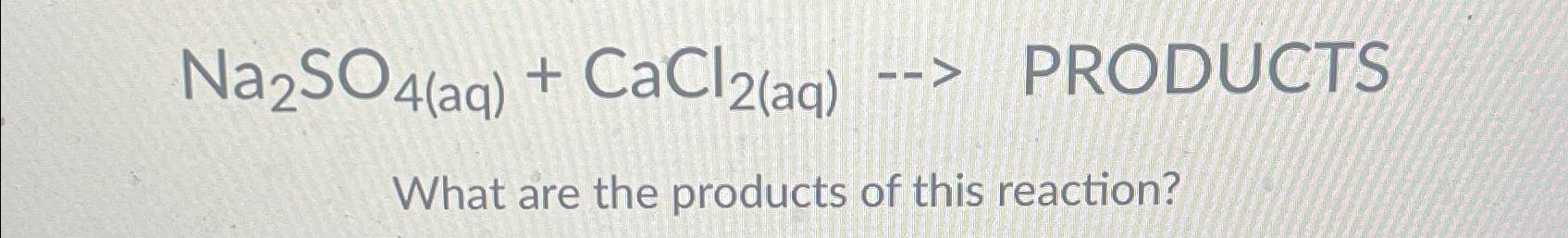 Solved Na2SO4(aq)+CaCl2(aq)→ ﻿PRODUCTS What are the products | Chegg.com