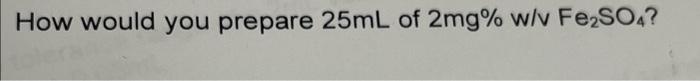 Solved How would you prepare 25mL of 2mg% wlv Fe2SO4? | Chegg.com