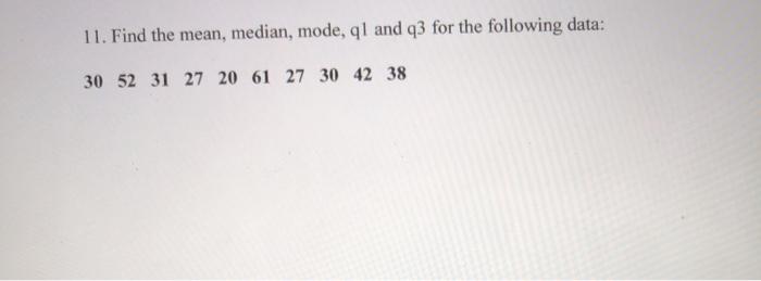 Solved 11. Find the mean, median, mode, q1 and q3 for the | Chegg.com