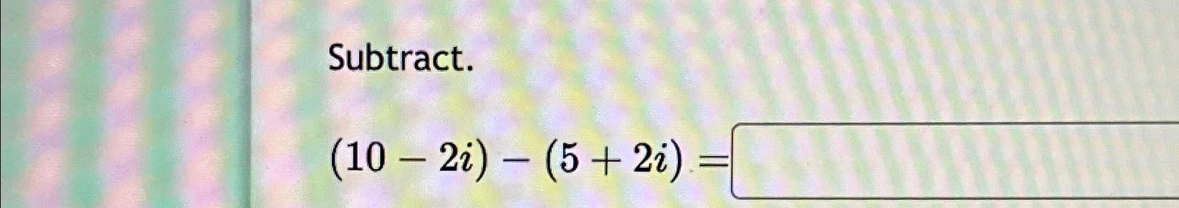 Solved Subtract.(10-2i)-(5+2i)= | Chegg.com