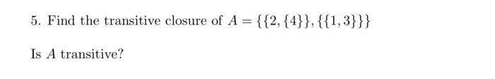 Solved 5. Find the transitive closure of A = {{2,{4}}, | Chegg.com