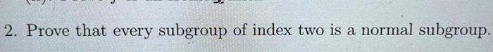 Solved 2. Prove that every subgroup of index two is a normal | Chegg.com