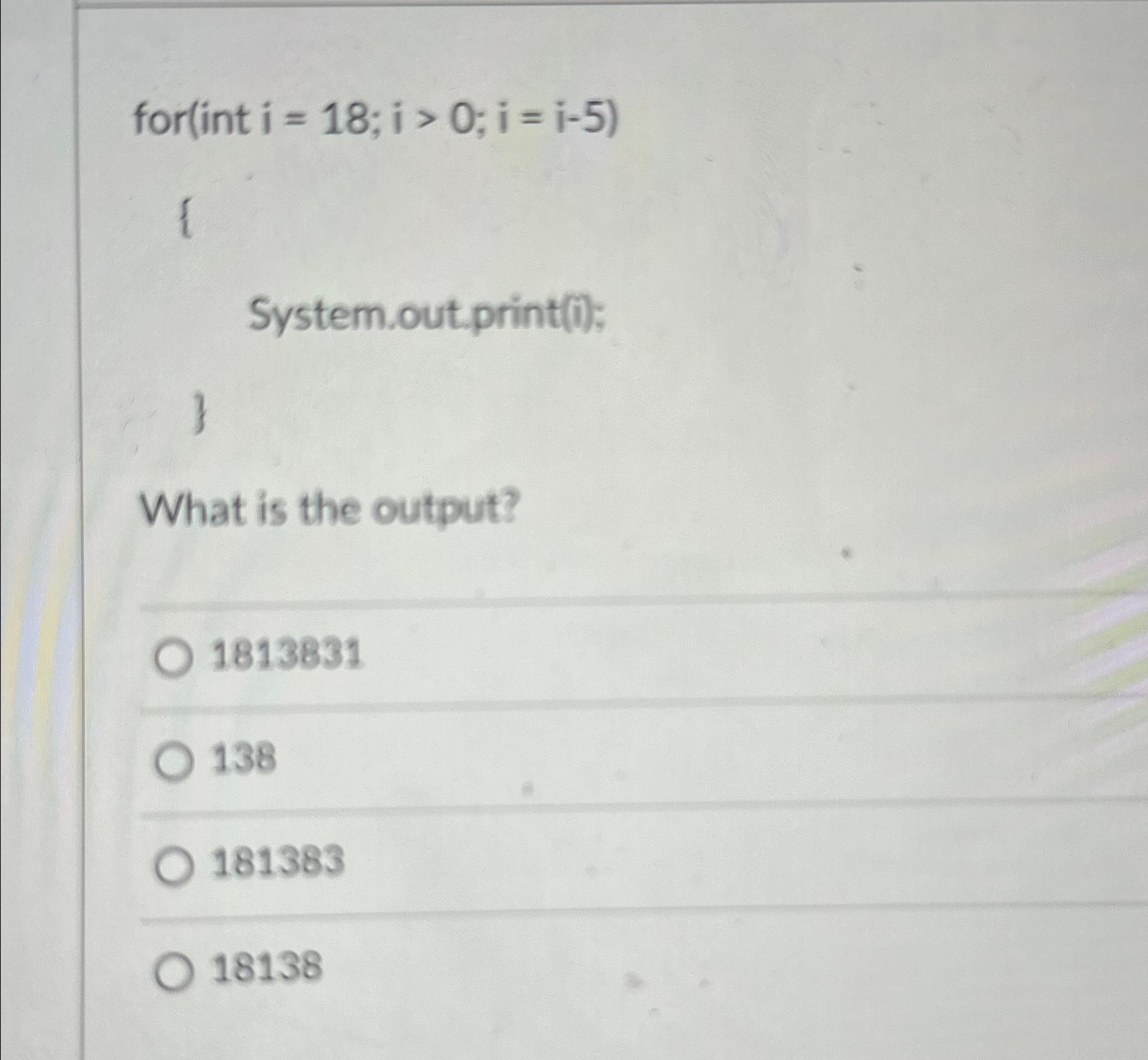 Solved for(int i=18;i>0;i=i-5亿System.out.print(i);}What is | Chegg.com