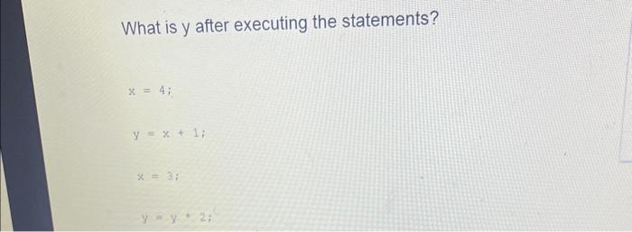 Solved What is y after executing the statements? x=4; y=x+1; | Chegg.com