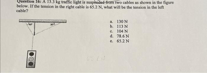 [Solved]: Question 16: A 13.3kg traffic light is susponded