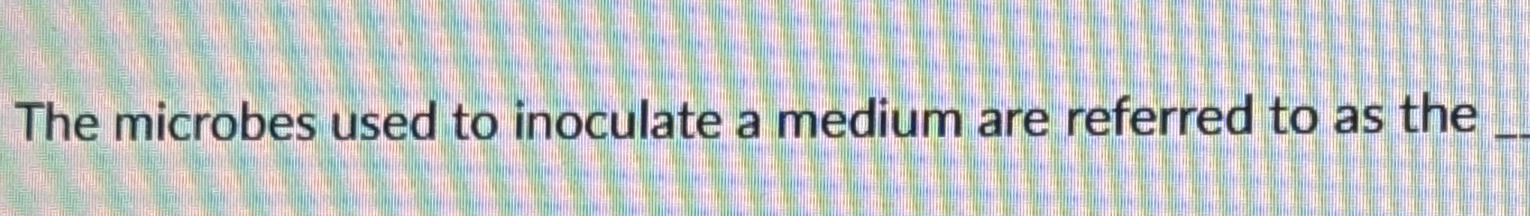 Solved The microbes used to inoculate a medium are referred | Chegg.com