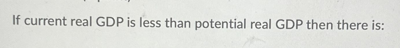 Solved If current real GDP is less than potential real GDP | Chegg.com