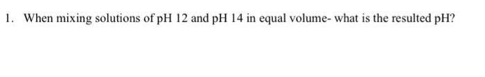 Solved When mixing solutions of pH12 and pH14 in equal | Chegg.com