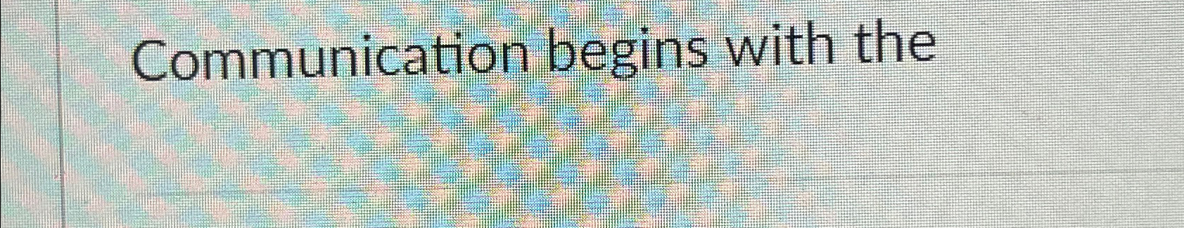 Solved Communication begins with the | Chegg.com