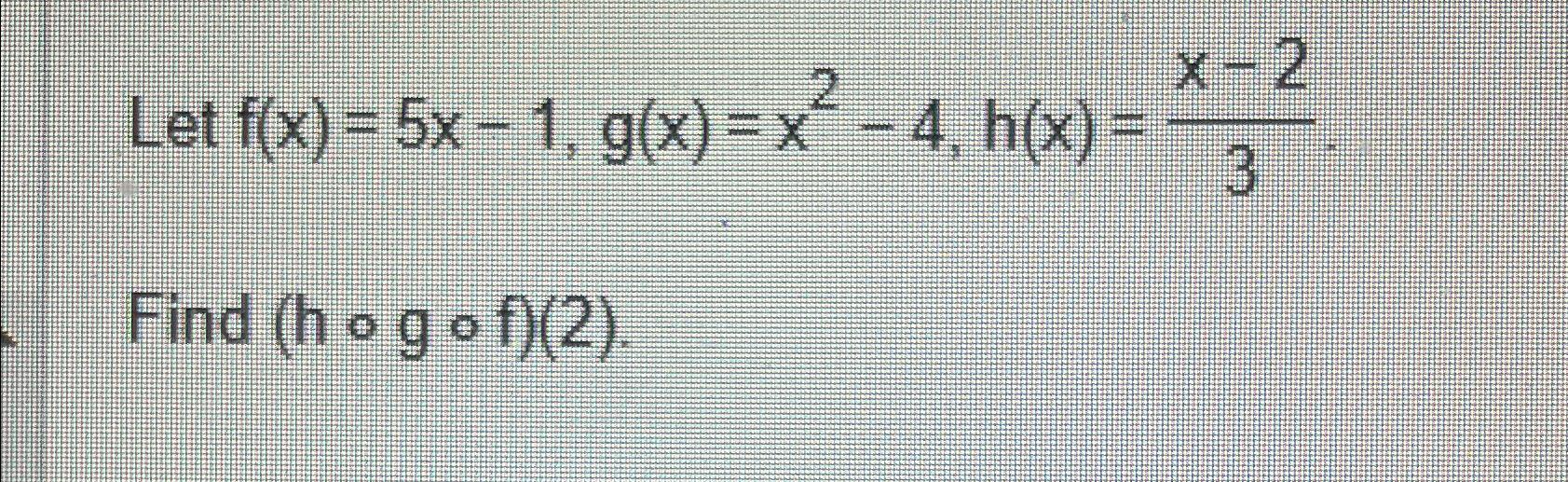 Solved Let f(x)=5x-1,g(x)=x2-4,h(x)=x-23Find (h@g@f)(2) | Chegg.com