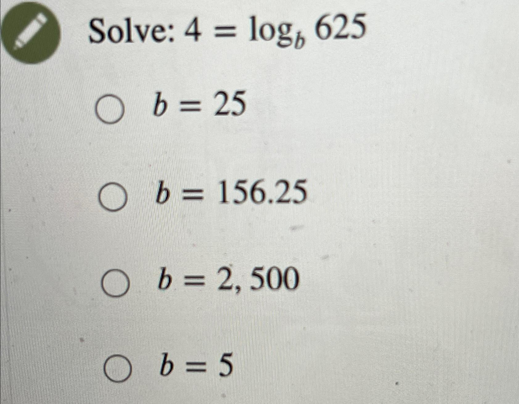 Solved Solve: 4=logb625b=25b=156.25b=2,500b=5 | Chegg.com