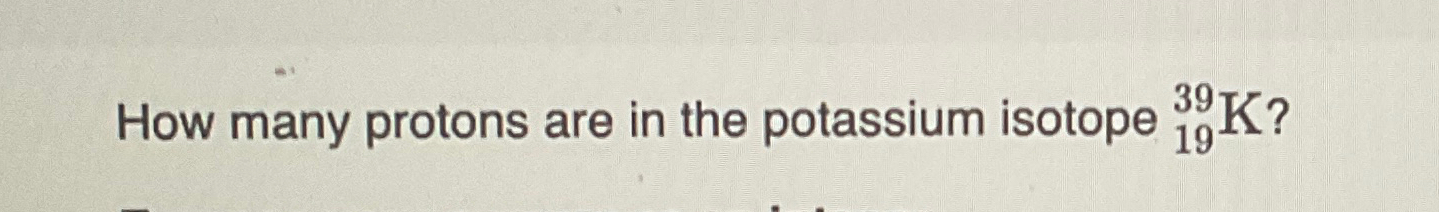 Solved How many protons are in the potassium isotope | Chegg.com