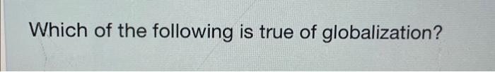 Solved Which of the following is true of globalization? | Chegg.com