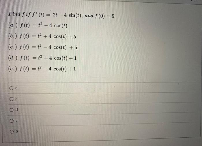 Solved Find fif f'(t) = 2t - 4 sin(t), and f(0) = 5 (a.) | Chegg.com Solved Find fif f'(t) = 2t - 4 sin(t), and f(0) = 5 (a.) | Chegg.com