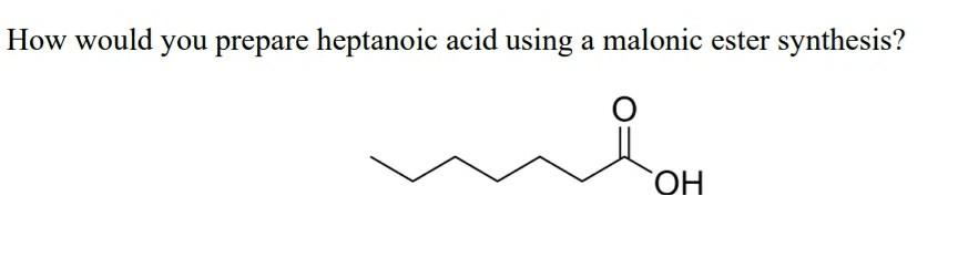 Solved How would you prepare heptanoic acid using a malonic | Chegg.com