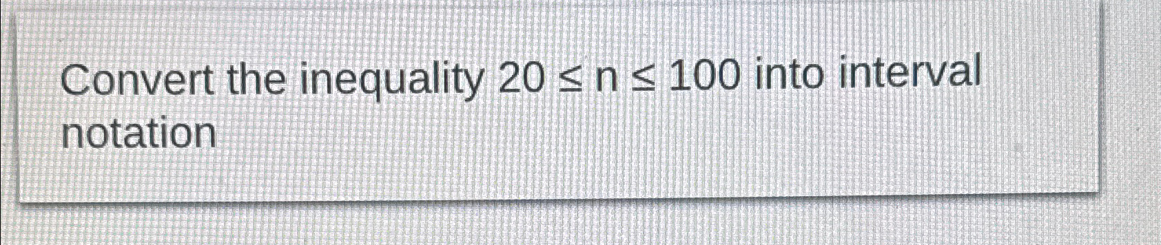 Solved Convert the inequality 20≤n≤100 ﻿into interval | Chegg.com