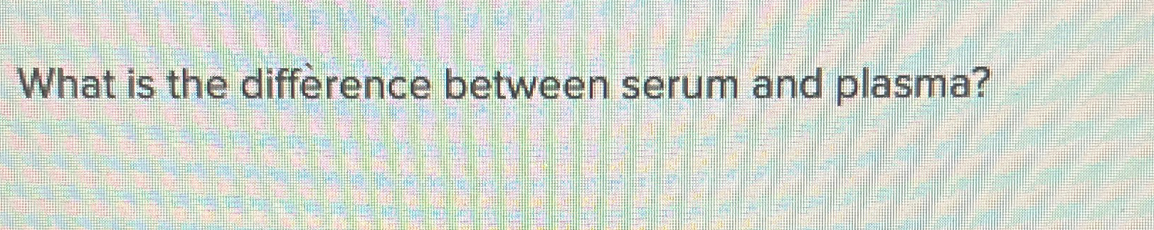 Solved What is the diffèrence between serum and plasma? | Chegg.com