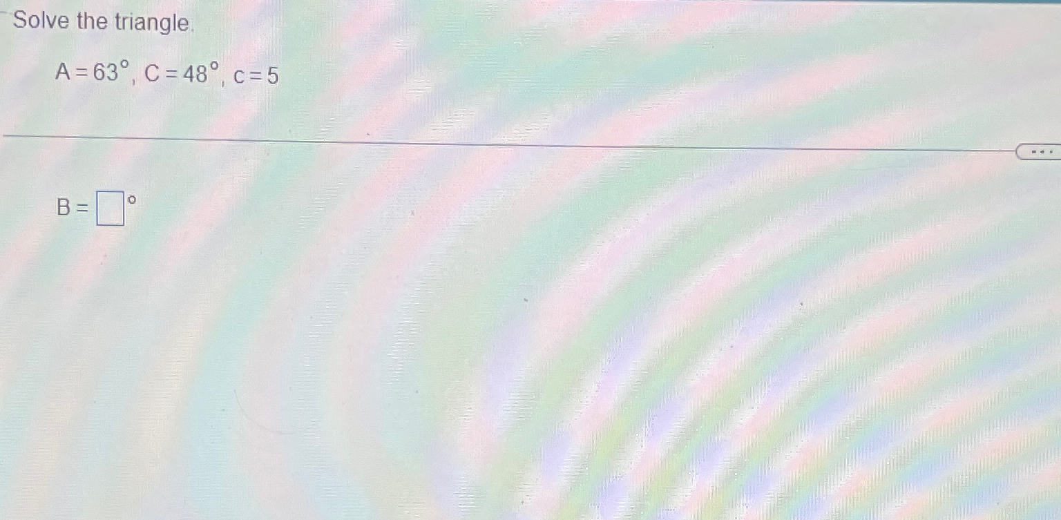 Solved Solve the triangle.A=63°,C=48°,C=5B=@ | Chegg.com
