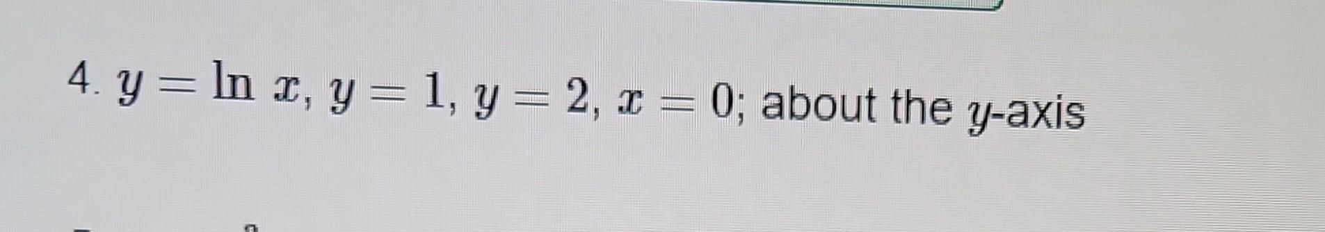 Solved 4. y=lnx,y=1,y=2,x=0; about the y-axis | Chegg.com