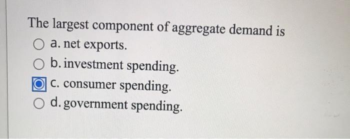 Solved The largest component of aggregate demand is a. net | Chegg.com