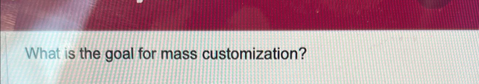 Solved What is the goal for mass customization? | Chegg.com