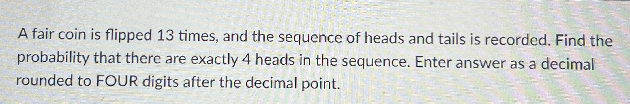 Solved A fair coin is flipped 13 ﻿times, and the sequence of | Chegg.com