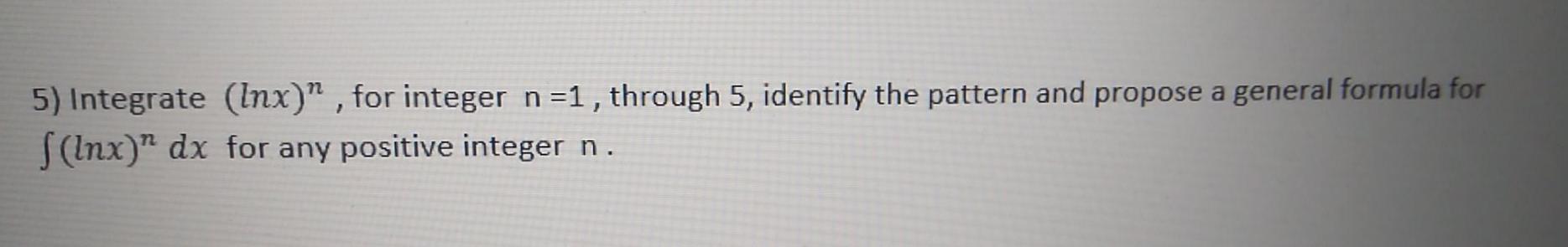Solved 5) Integrate (lnx)" , for integer n =1, through 5, | Chegg.com