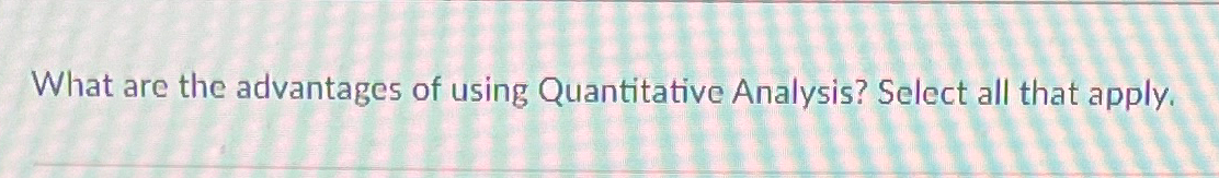 Solved What are the advantages of using Quantitative | Chegg.com
