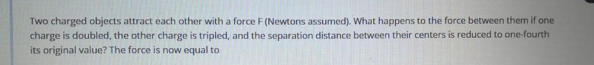 Solved Two charged objects attract each other with a force F | Chegg.com