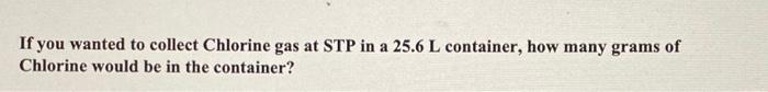 Solved If you wanted to collect Chlorine gas at STP in a | Chegg.com