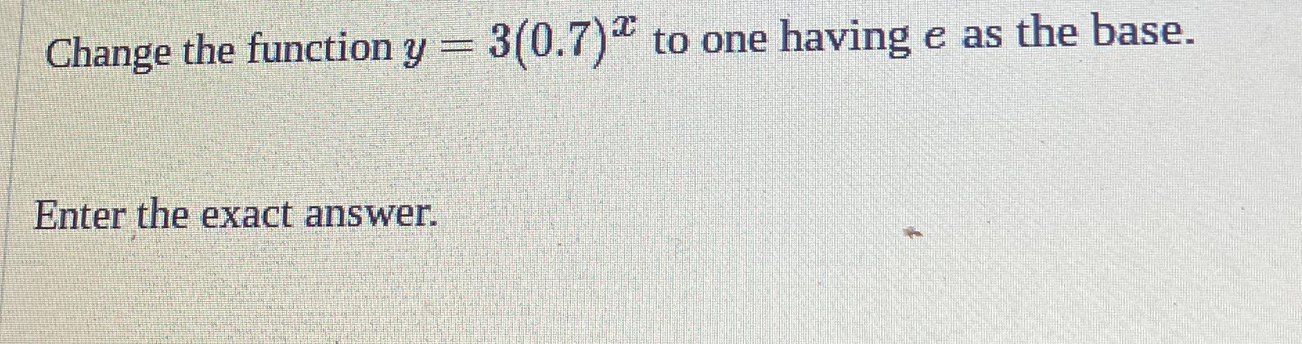Solved Change the function y=3(0.7)x ﻿to one having e ﻿as | Chegg.com