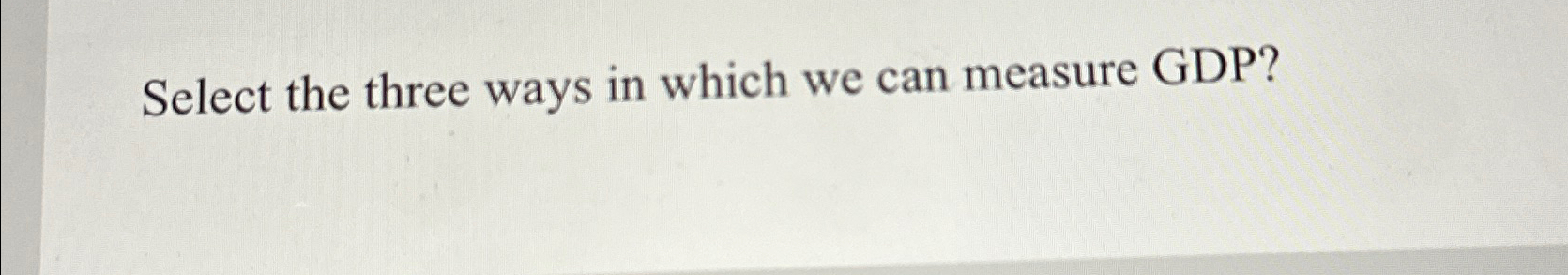 Solved Select the three ways in which we can measure GDP? | Chegg.com