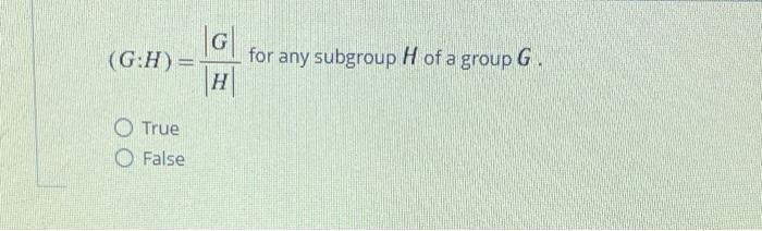 Solved GO (G:H) = for any subgroup H of a group G. H O True | Chegg.com