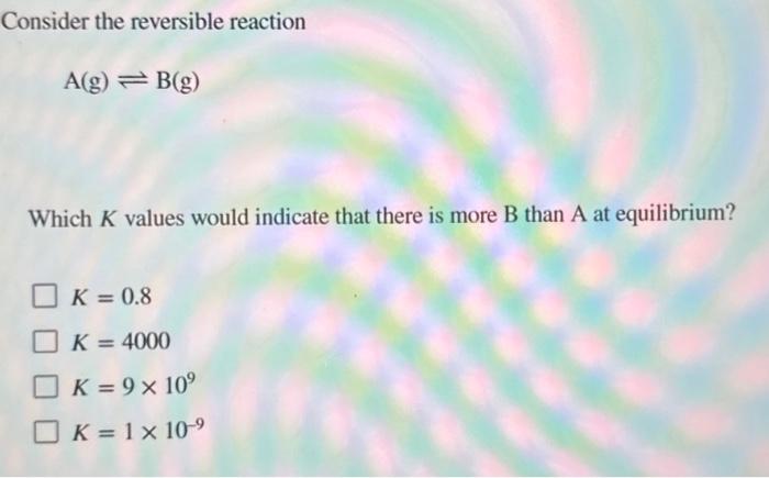 Solved Consider the reversible reaction A(g)⇌B(g) Which K | Chegg.com