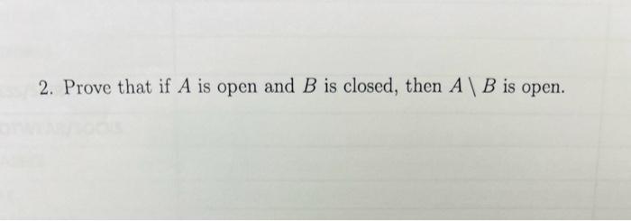 Solved 2. Prove that if A is open and B is closed, then A\B | Chegg.com