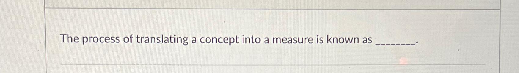 Solved The process of translating a concept into a measure | Chegg.com