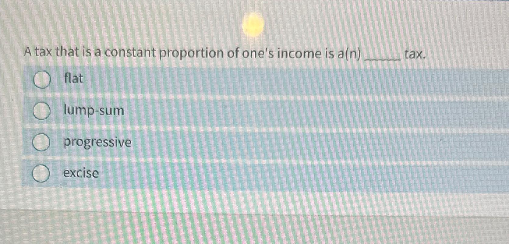 Solved A tax that is a constant proportion of one's income | Chegg.com