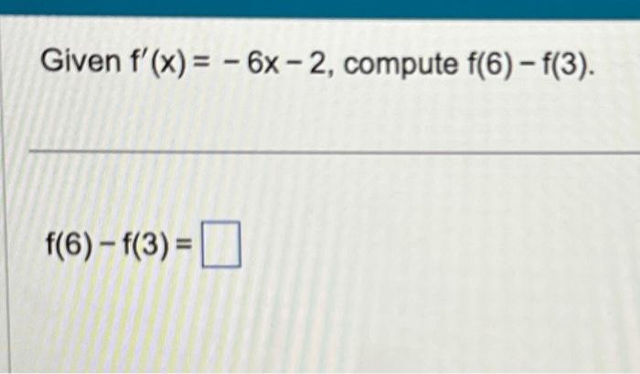 Solved Given f′(x)=−6x−2, compute f(6)−f(3) f(6)−f(3)= | Chegg.com