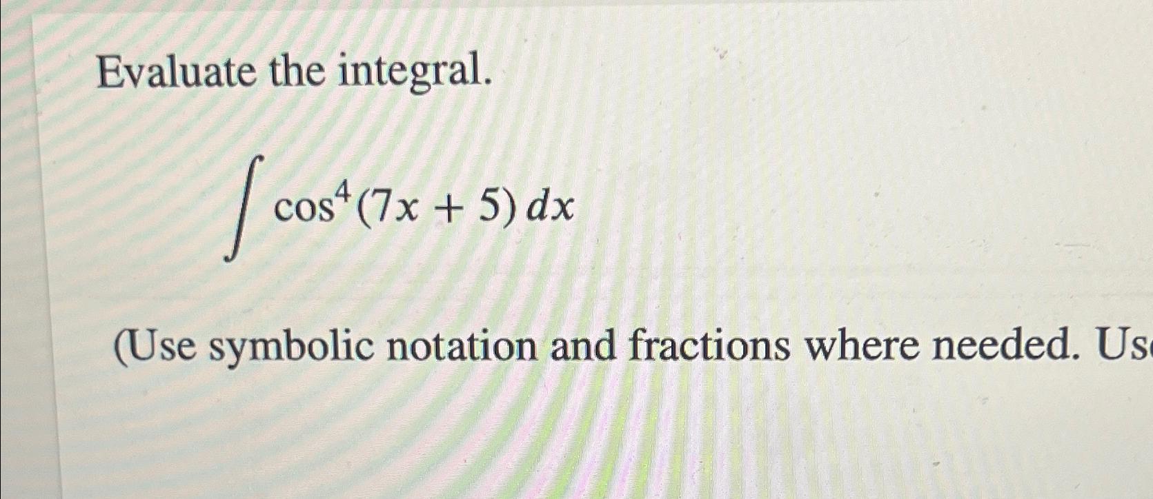 Solved Evaluate the integral.∫﻿﻿cos4(7x+5)dx(Use symbolic | Chegg.com