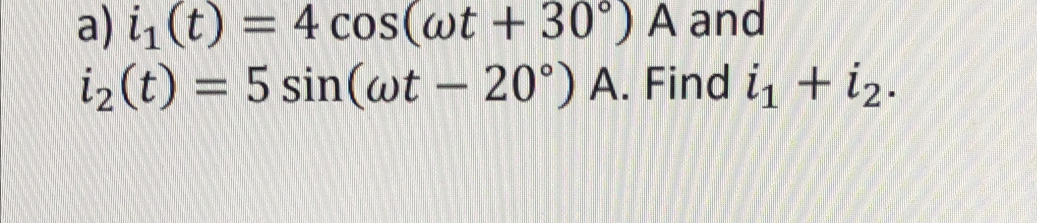 Solved a) i1(t)=4cos(ωt+30°)A ﻿and i2(t)=5sin(ωt-20°) ﻿A. | Chegg.com